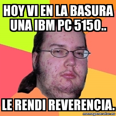 Meme Friki - hoy vi en la basura una IBM PC 5150.. le rendi reverencia ...