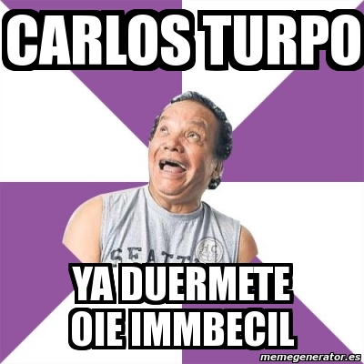 Meme Personalizado - carlos turpo ya duermete oie immbecil - 2027851