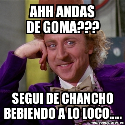 Meme Willy Wonka - ahh andas de goma??? segui de chancho bebiendo a lo ...