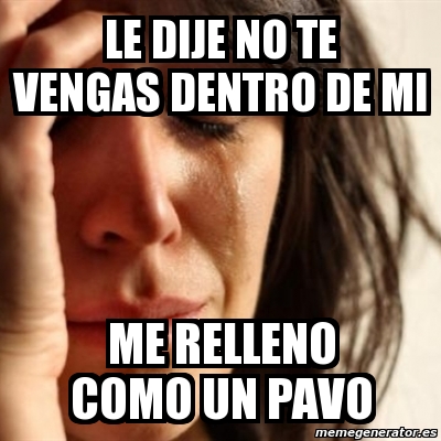 Meme Problems - le dije no te vengas dentro de mi me relleno como un ...