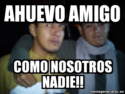 Meme Personalizado - AHUEVO AMIGO COMO NOSOTROS NADIE!! - 2211220