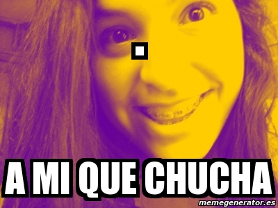 Meme Personalizado - . A MI QUE CHUCHA - 2215900