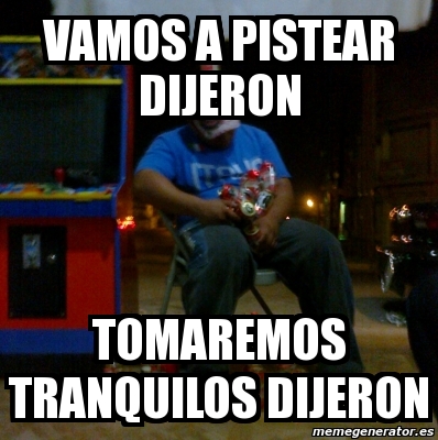 Meme Personalizado - VAMOS A PISTEAR DIJERON TOMAREMOS TRANQUILOS ...