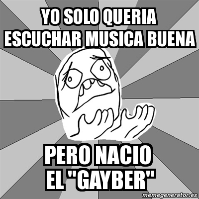 Meme Whyyy - yo solo queria escuchar musica buena pero nacio el "gayber ...