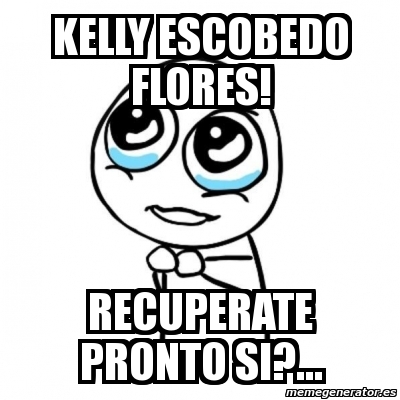 Meme Por favor - KELLY ESCOBEDO FLORES! RECUPERATE PRONTO SI?... - 2228762