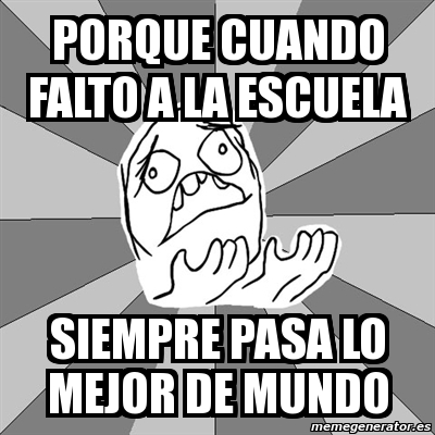 Meme Whyyy - porque cuando falto a la escuela siempre pasa lo mejor de ...