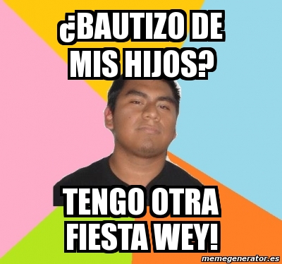 Meme Personalizado - Â¿Bautizo de mis hijos? tengo otra fiesta wey ...