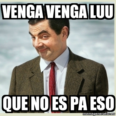 Meme Mr Bean - venga venga luu que no es pa eso - 2238100