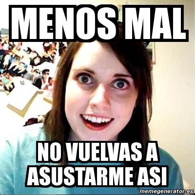 Meme Overly Attached Girlfriend - menos mal no vuelvas a asustarme asi ...