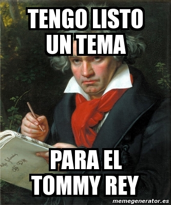 Meme Personalizado - TENGO LISTO UN TEMA PARA EL TOMMY REY - 2244449