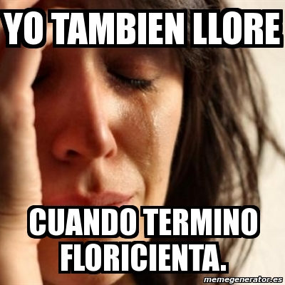 Meme Problems - YO TAMBIEN LLORE CUANDO TERMINO FLORICIENTA. - 2247331