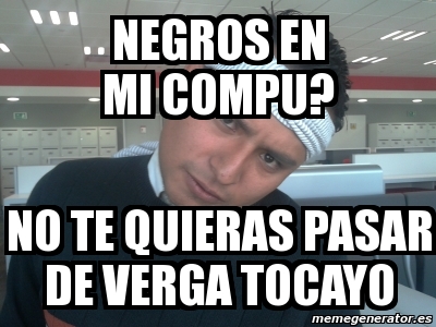 Meme Personalizado - NEGROS EN MI COMPU? NO TE QUIERAS PASAR DE VERGA ...