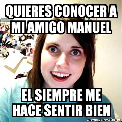 Meme Overly Attached Girlfriend - quieres conocer a mi amigo manuel el ...