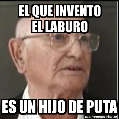 Meme Personalizado - El que inVENTO EL LABURO ES UN HIJO DE PUTA - 2257524