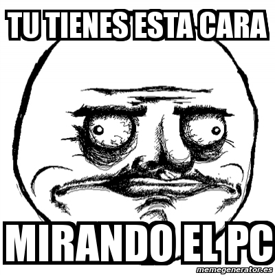 Meme Me Gusta - tU TIENES ESTA CARA MIRANDO EL PC - 2259183