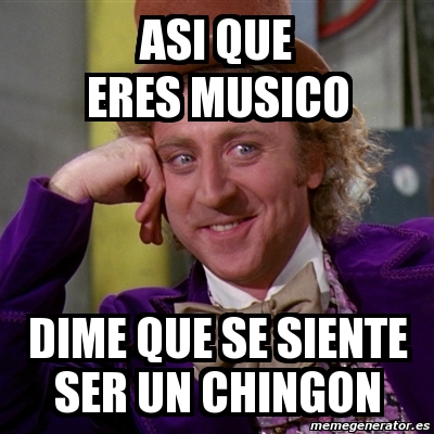Meme Willy Wonka - asi que eres musico dime que se siente ser un ...