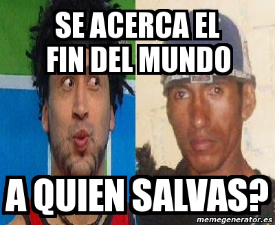 Meme Personalizado - se acerca el fin del mundo a quien salvas? - 2267614