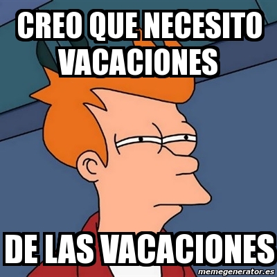 Meme Futurama Fry - CREO QUE NECESITO VACACIONES DE LAS VACACIONES ...