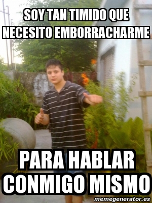 Meme Personalizado - soy tan timido que necesito emborracharme para ...