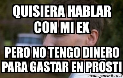 Meme Personalizado - quisiera hablar con mi ex pero no tengo dinero ...