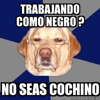 Meme Perro Racista - trabajando como negro ? no seas cochino - 2273858