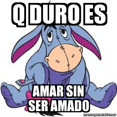 Meme Personalizado - q duro es amar sin ser amado - 2274737