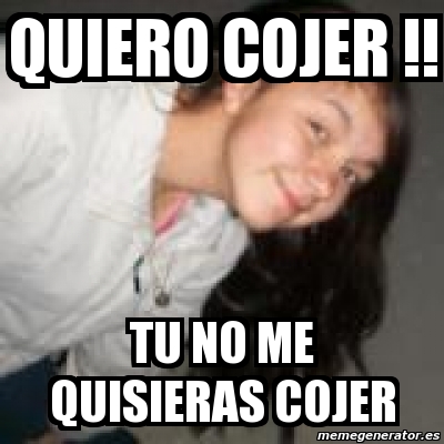 Meme Personalizado - quiero cojer !! tu no me quisieras cojer - 2278591