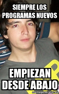 Meme Personalizado - Siempre los programas nuevos empiezan desde abajo - 2278875