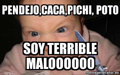 Meme Personalizado - pendejo,caca,pichi, poto soy terrible maloooooo ...