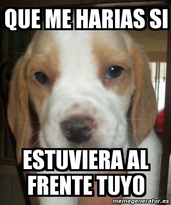 Meme Personalizado - que me harias si estuviera al frente tuyo - 2279905