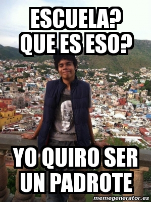 Meme Personalizado - escuela? que es eso? yo quiro ser un padrote - 2281386