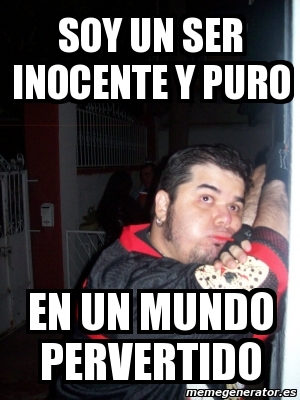 Meme Personalizado - SOY UN SER INOCENTE Y PURO EN UN MUNDO PERVERTIDO ...