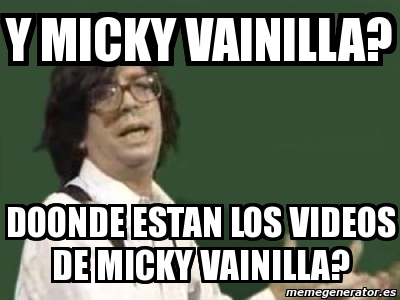 Meme Personalizado - y micky vainilla? doonde estan los videos de micky ...