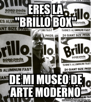 Meme Personalizado - Eres la "Brillo Box" De mi museo de arte moderno ...