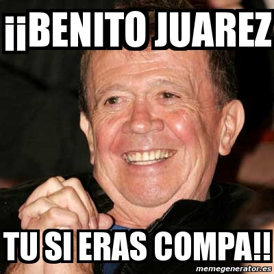 Meme Personalizado - Â¡Â¡benito juarez tu si eras compa!! - 2291562