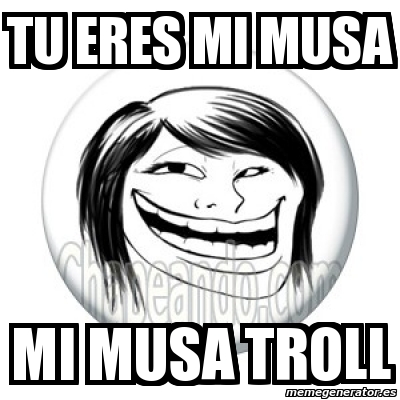 Meme Personalizado - tu eres mi musa mi musa troll - 2296405