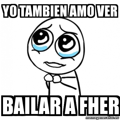 Meme Por favor - Yo tambien amo ver bailar a fher - 2298770