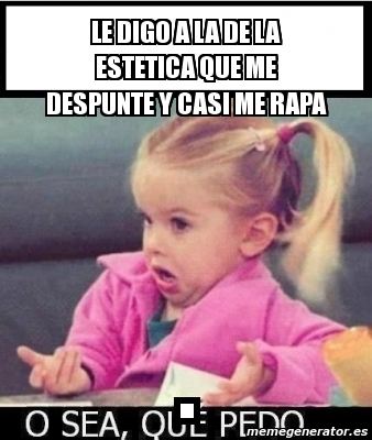 Meme Personalizado - Le digo a la de la estetica que me despunte y casi ...