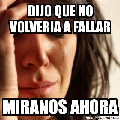 Meme Problems - DIJO QUE NO VOLVERIA A FALLAR MIRANOS AHORA - 2037107