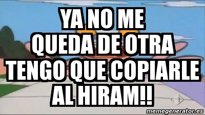 Meme Personalizado - YA NO ME QUEDA DE OTRA TENGO QUE COPIARLE AL HIRAM ...