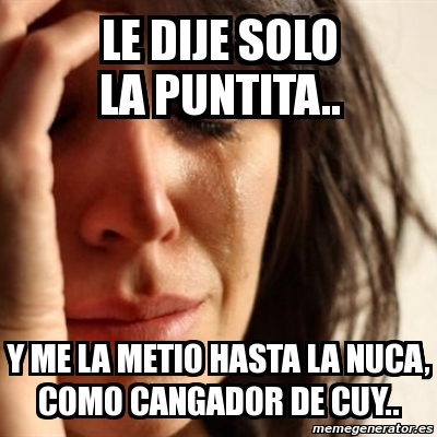Meme Problems - le dije solo la puntita.. y me la metio hasta la nuca ...