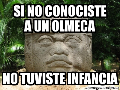 Meme Personalizado - Si no conociste a un olmeca no tuviste infancia ...
