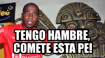 Meme Personalizado - . . tengo hambre, comete esta pe! - 2305613