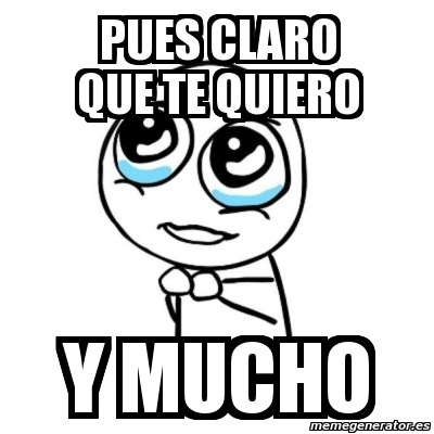 Meme Por favor - PUES CLARO QUE TE QUIERO Y MUCHO - 2306826