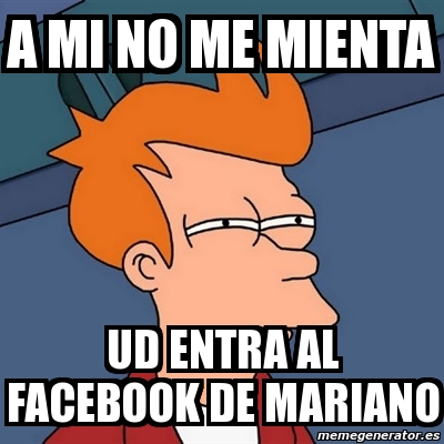 Meme Futurama Fry - a MI NO ME MIENTA UD ENTRA AL FACEBOOK DE MARIANO ...