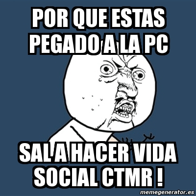 Meme Y U No - por que estas pegado a la pc sal a hacer vida social ctmr ...