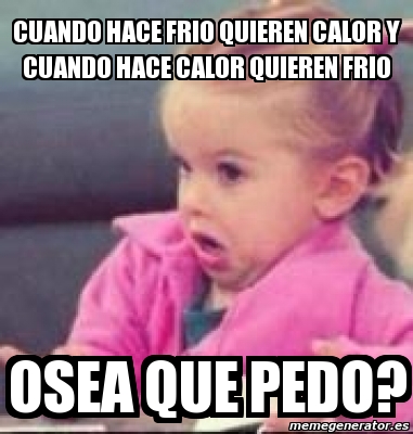 Meme Personalizado - cuando hace frio quieren calor y cuando hace calor ...