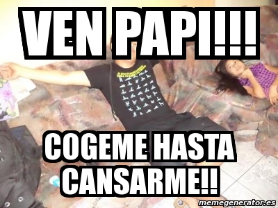 Meme Personalizado - Ven papi!!! cogeme hasta cansarme!! - 2313471