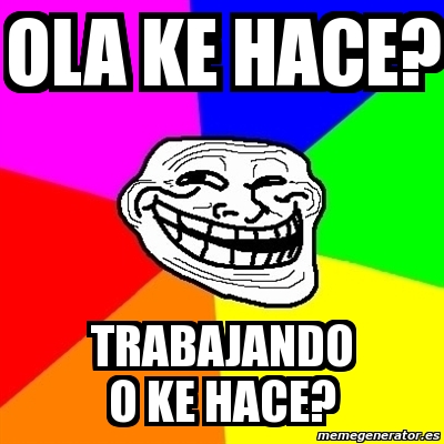 Meme Troll - ola ke hace? trabajando o ke hace? - 2314719