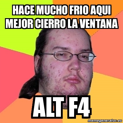 Meme Friki - hace mucho frio aqui mejor cierro la ventana alt f4 - 2315141